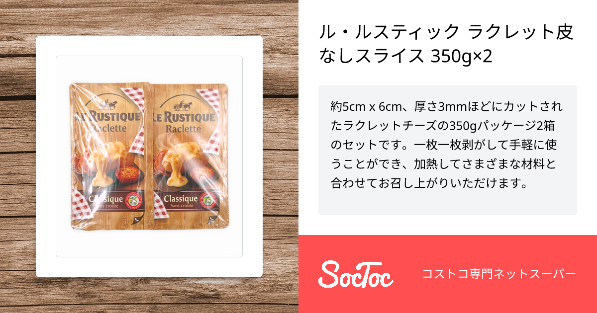 ル・ルスティック ラクレット皮なしスライス 350g×2 | SocToc (ソックトック) | コストコ専門ネットスーパーサービス